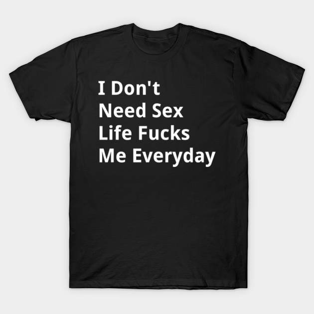 I Dont Need Sex Life Fucks Me Everyday Funnytee Funny Saying Funny